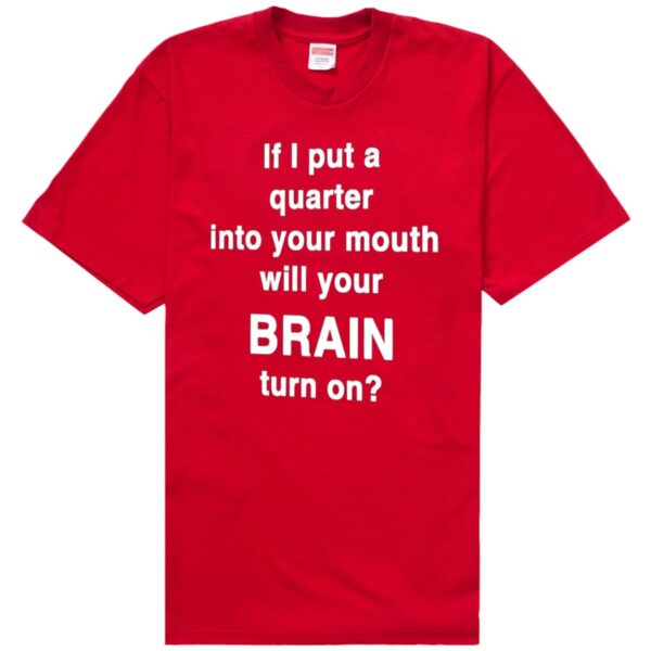 If I Put A Quarter Into Your Mouth Will Your Brain Turn On T-Shirt